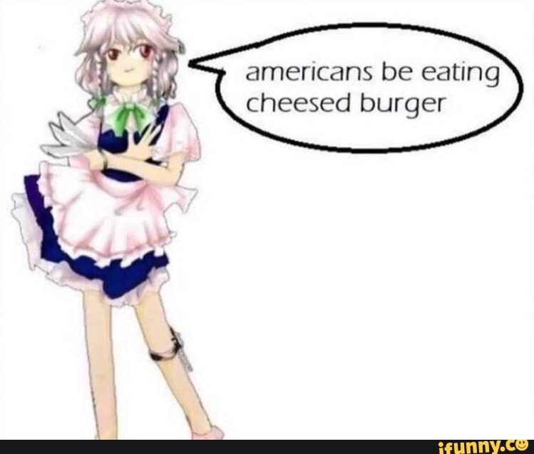 Americans be eating cheesed burger - iFunny