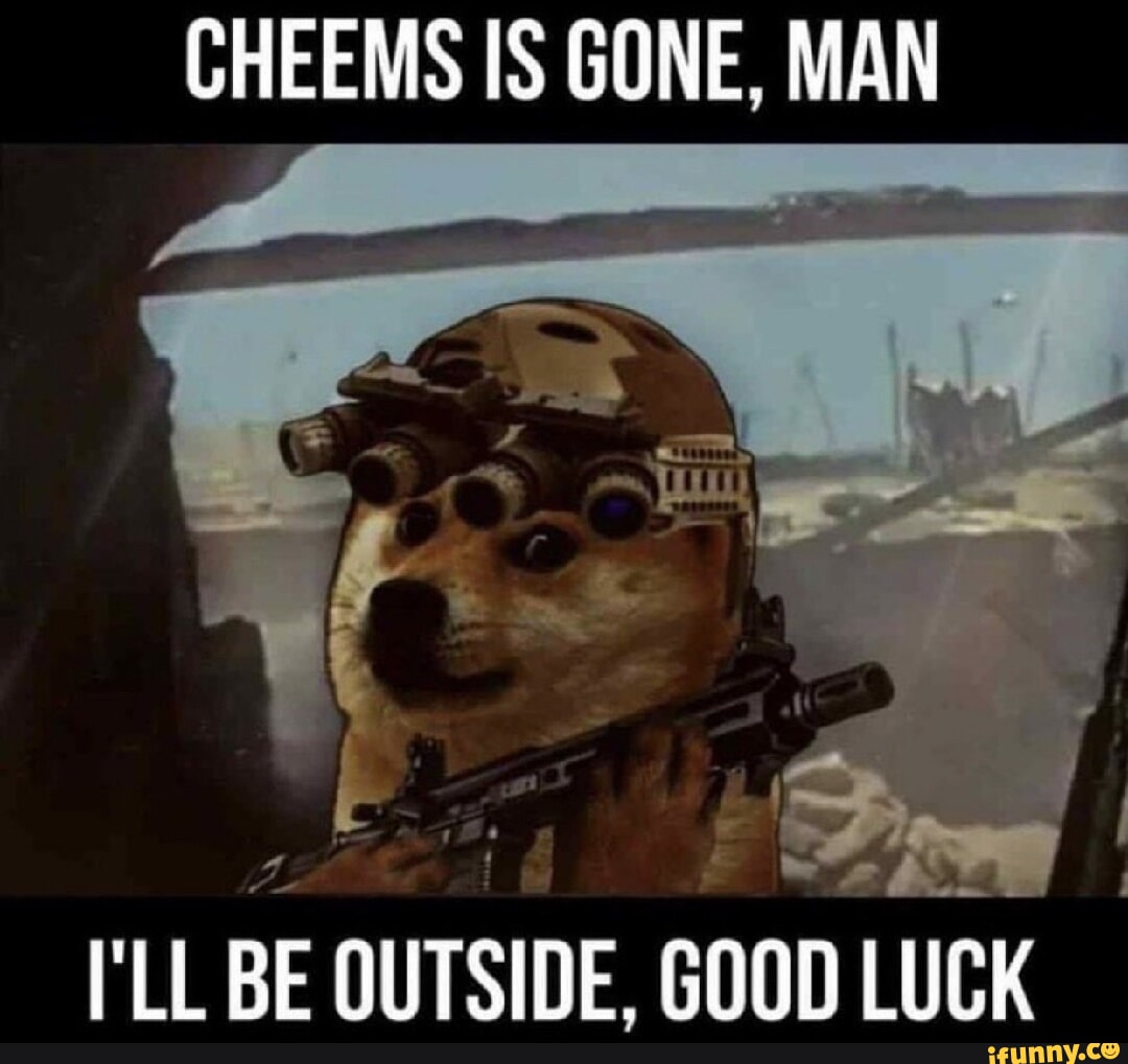 CHEEMS IS GONE, MAN I'LL BE OUTSIDE, GOOD LUCK - iFunny