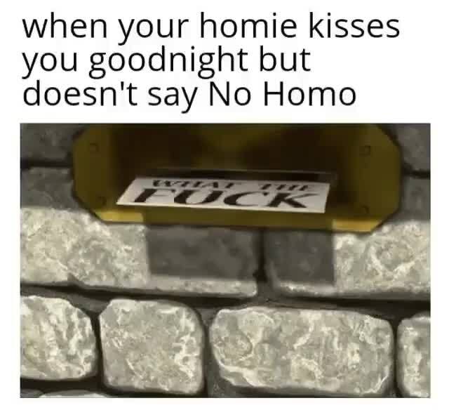 When your homie kisses you goodnight but doesn't say No Homo - )