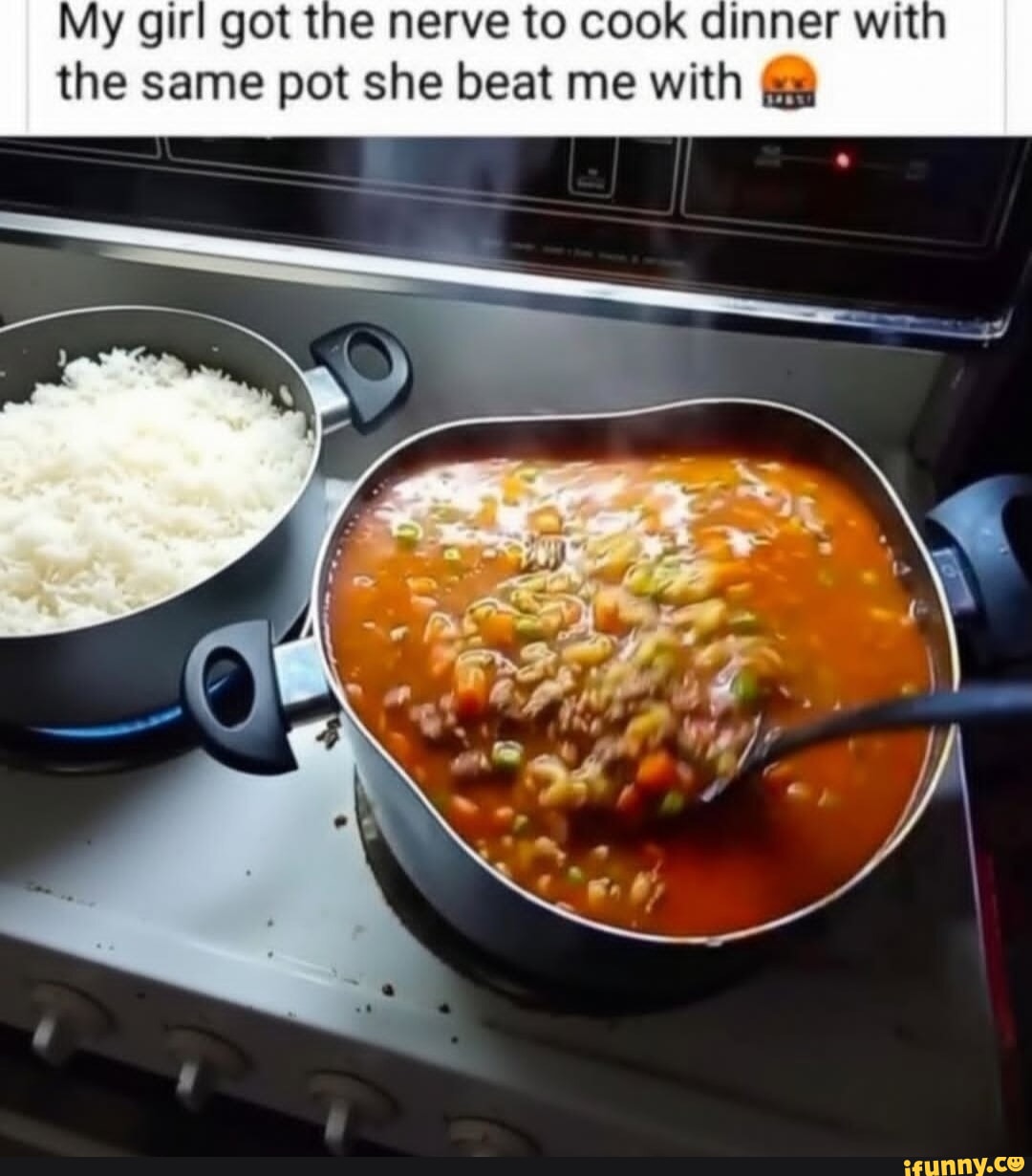 My girl got the nerve to cook dinner wit the same pot she beat me with ...