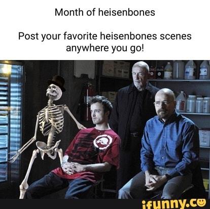 Month of heisenbones Post your favorite ones scenes anywhere you go ...