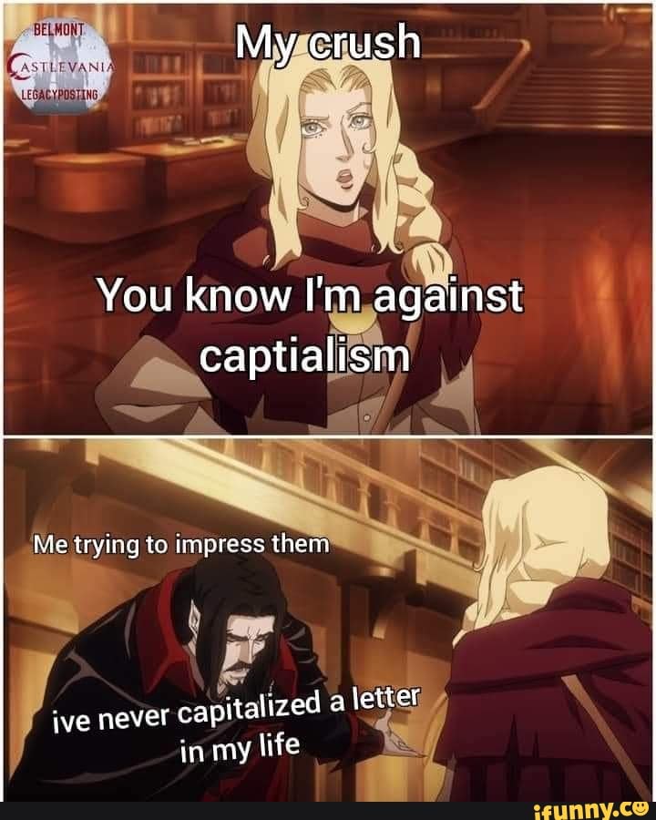 My crush You know I'm against captialism Me trying to impress them ive ...