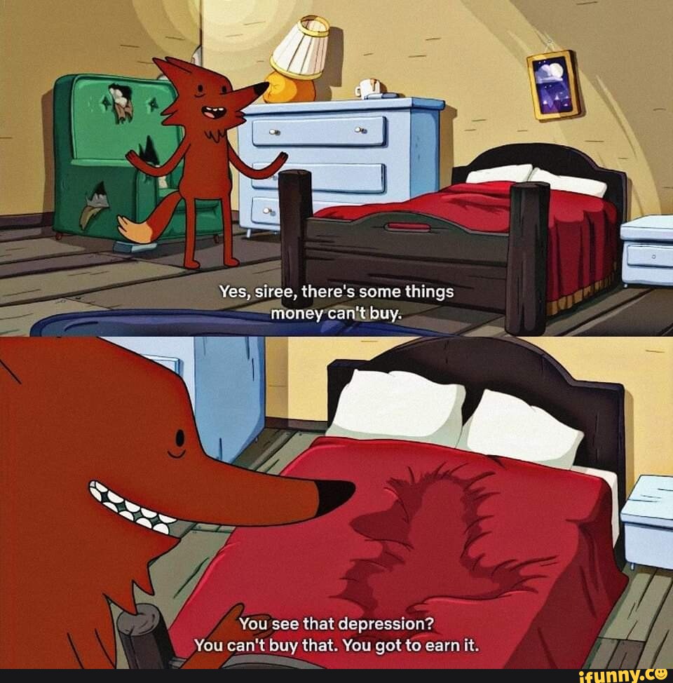 Yes, siree, there's some things money You see that depression? You can ...