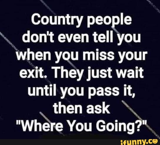 Country people don't even tell you when you miss your exit. They just wait until you pass it ...