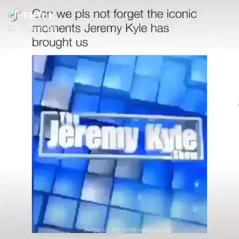 Car we pls not forget the iconic mements Jeremy Kyle has brought us - )