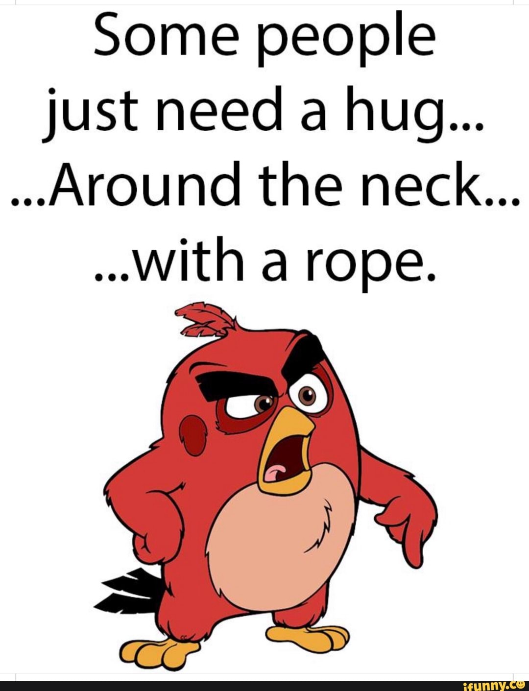 Some people just need a hug... ...Around the neck... ...with a rope ...