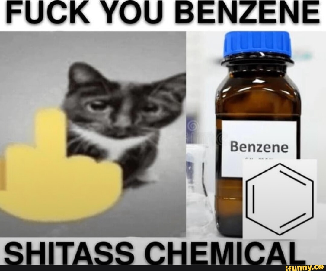 FUCK YOU BENZENE Benzene SHITASS CHEMICAL - iFunny