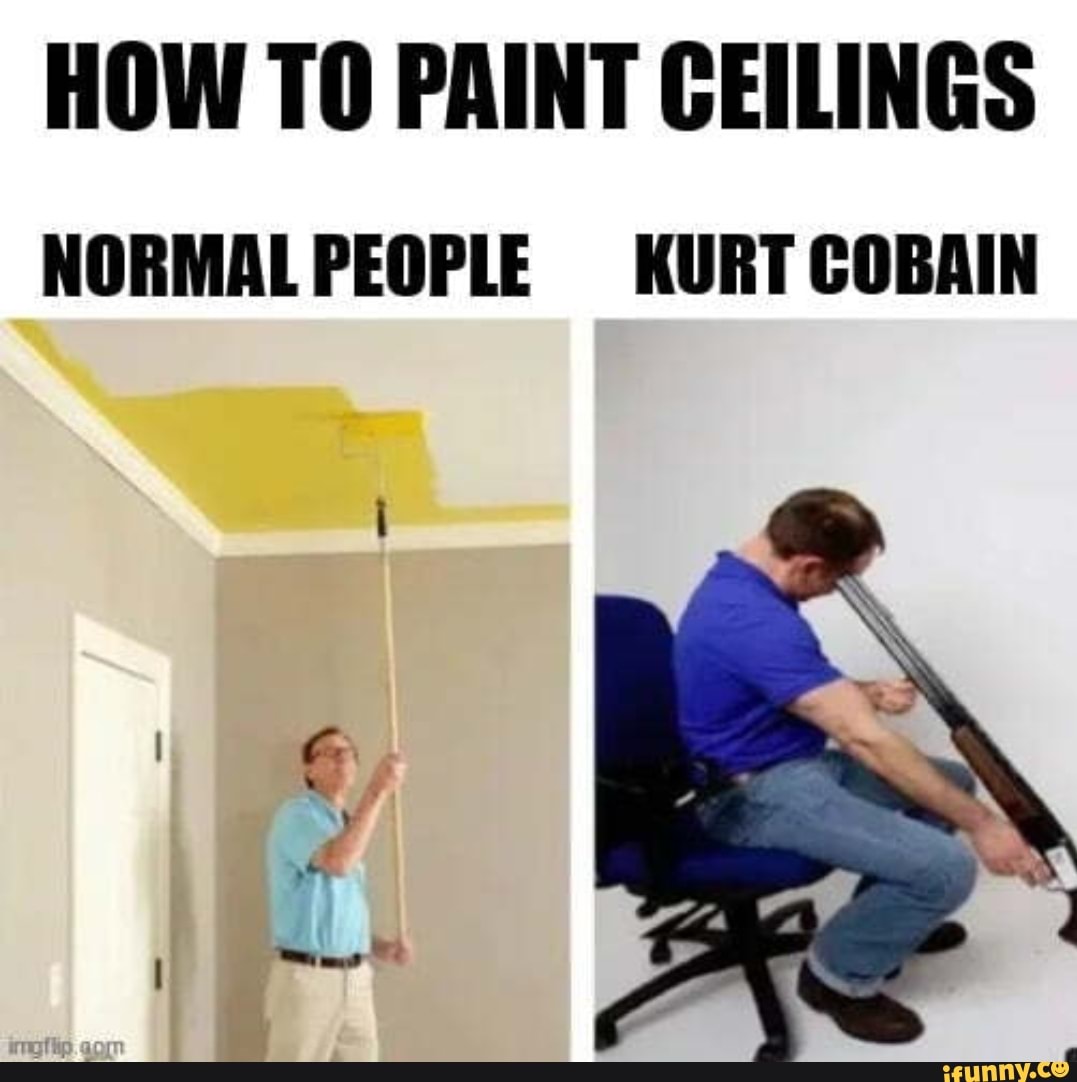 HOW TO PAINT CEILINGS NORMALPEOPLE KURT COBAIN - iFunny