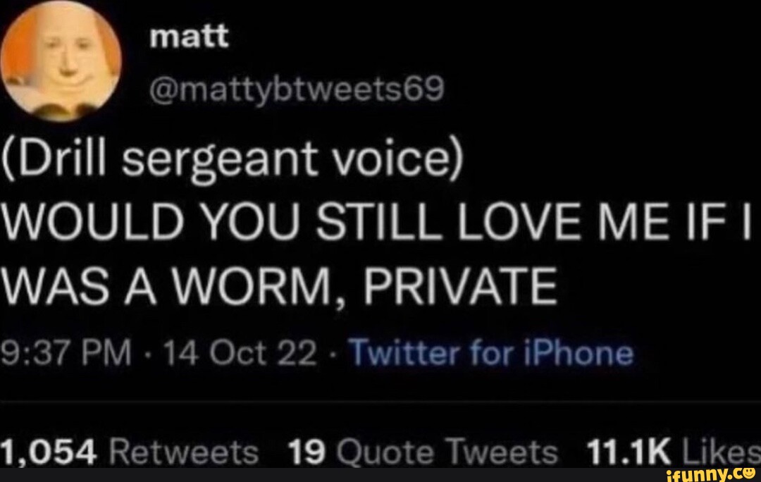 @mattybtweets69 (Drill sergeant voice) WOULD YOU STILL LOVE ME IF I WAS A WORM, PRIVATE PM - 14 ...