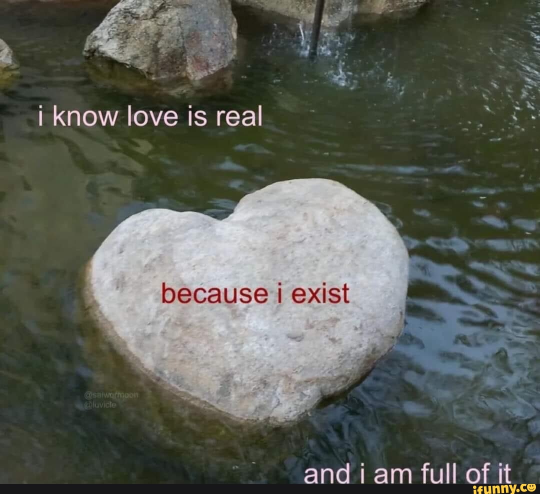 He I Know Love Is Real Because Exist I And Am Full Of It Ifunny