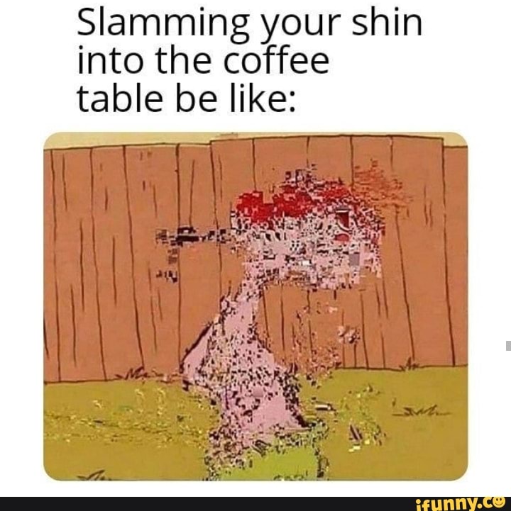 Slamming your shin into the coffee table be like: - iFunny