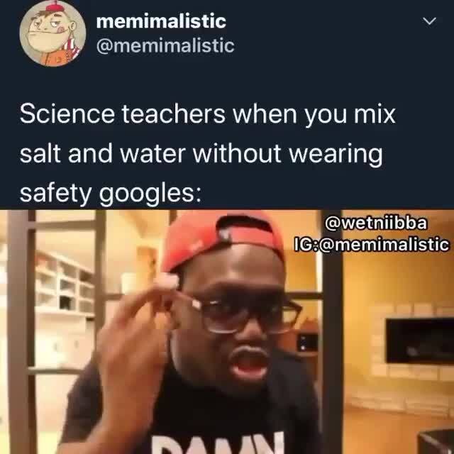 Science teachers when you mix salt and water without wearing safety ...