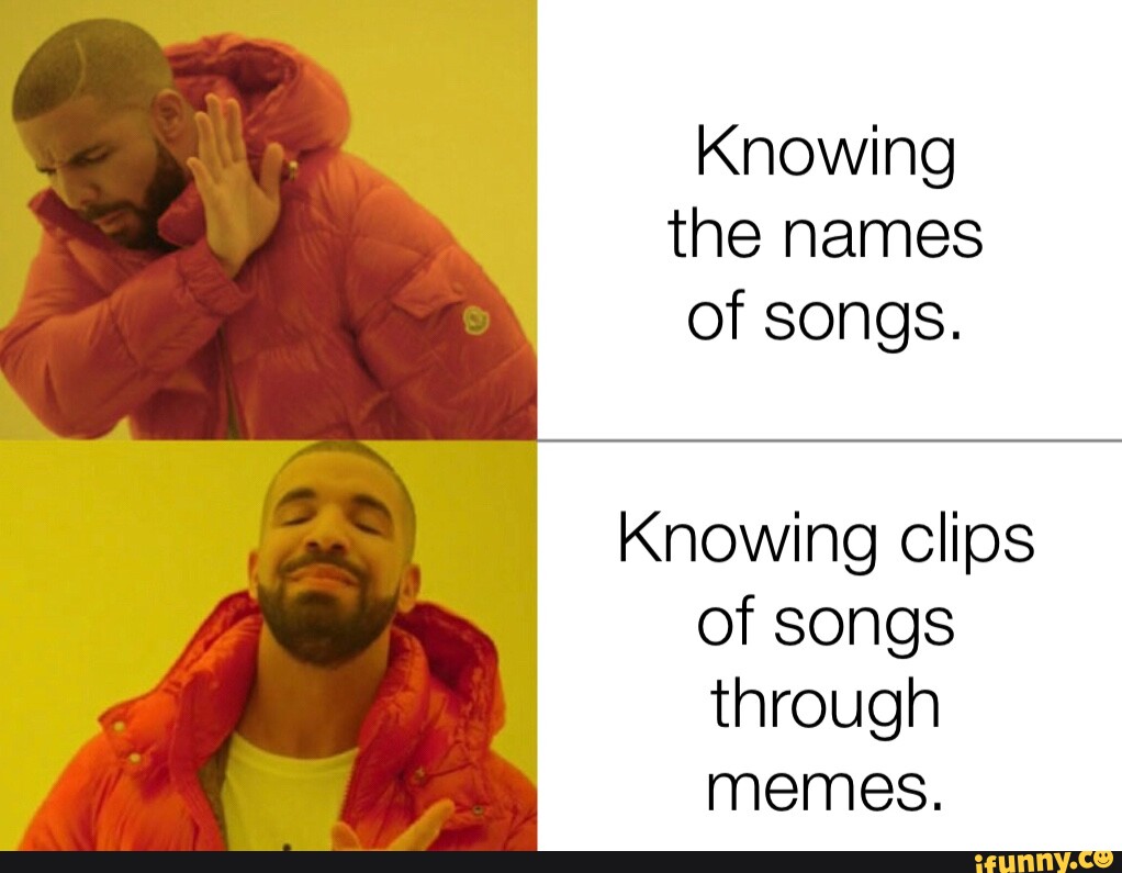 Knowing the names of songs. Knowing clips of songs through memes. - iFunny