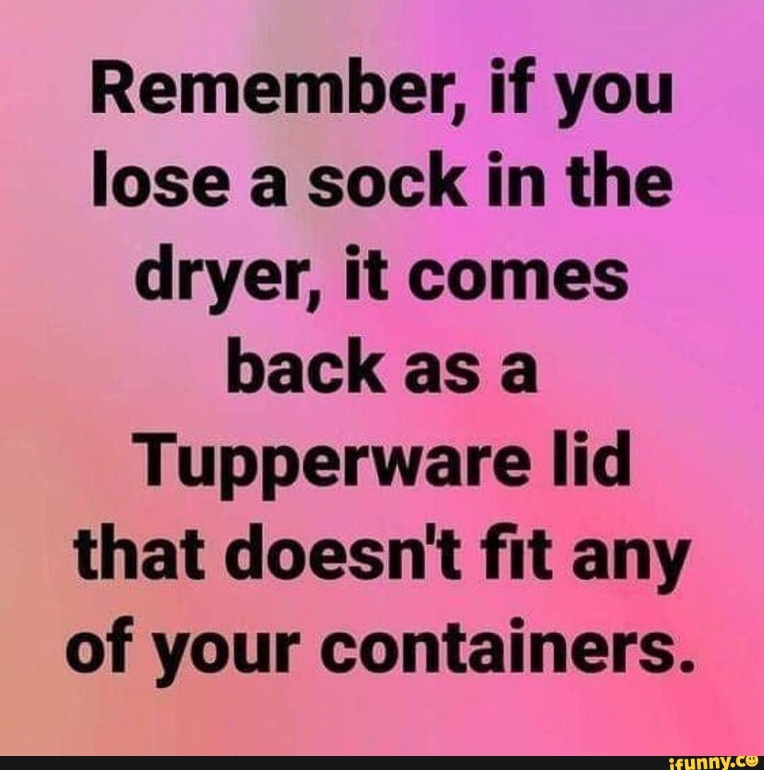 Remember, if you lose a sock in the dryer, it comes back as a ...