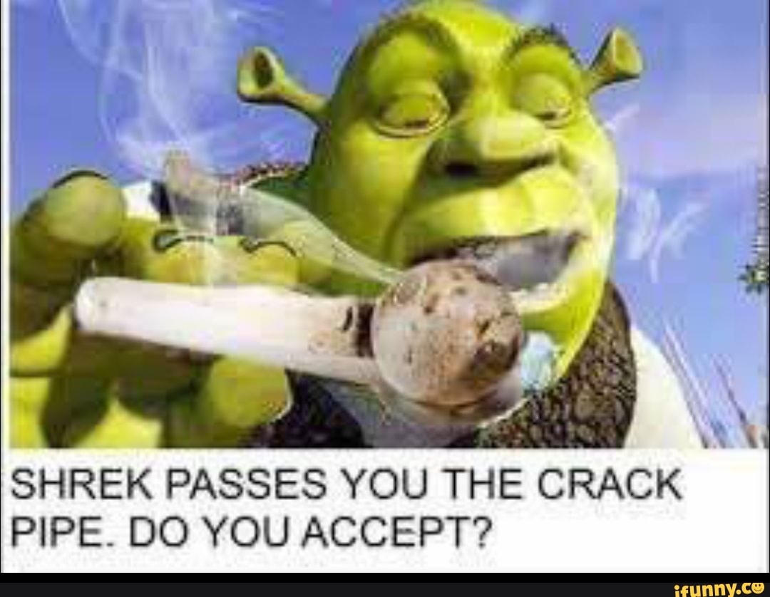 SHREK PASSES YOU THE CRACK PIPE. DO YOU ACCEPT? - iFunny