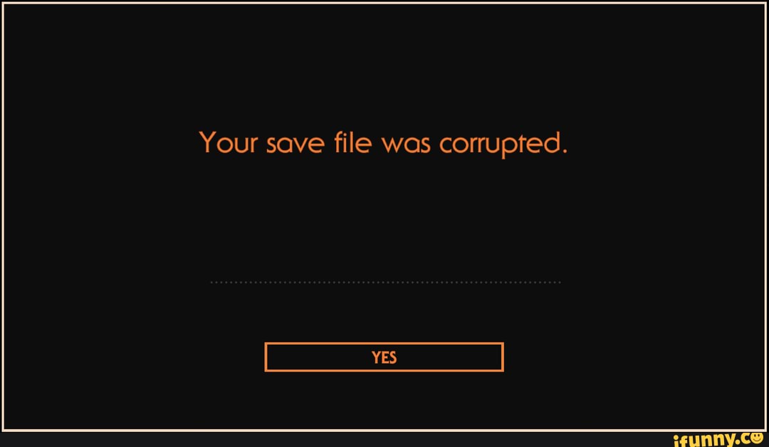 Your save file was corrupted. I YES I - iFunny