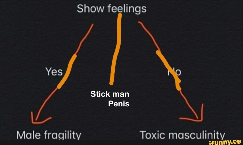 Show feelings Yes Stick man Penis Male fragility Toxic masculinity - iFunny