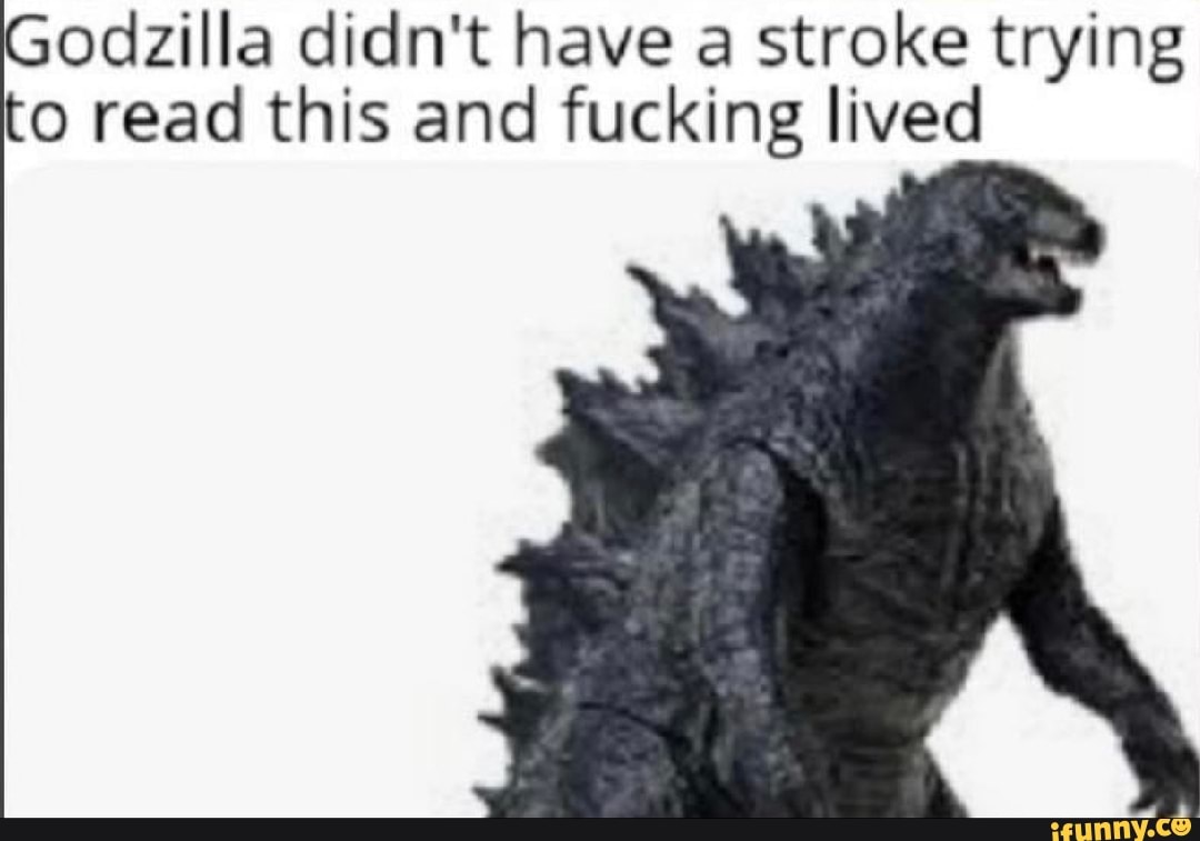 Godzilla didn't have a stroke trying to read this and fucking lived ...