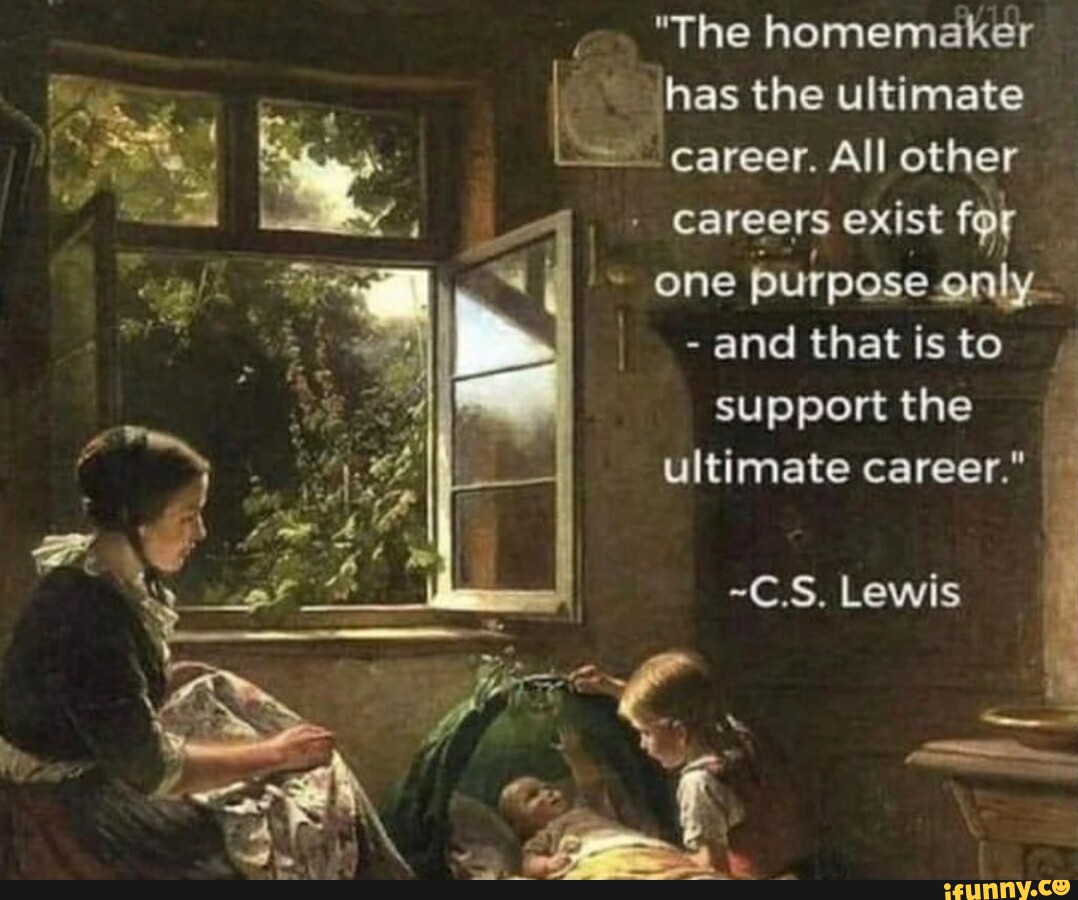 "The homemaker has the ultimate career. All other Careers exist for one ...