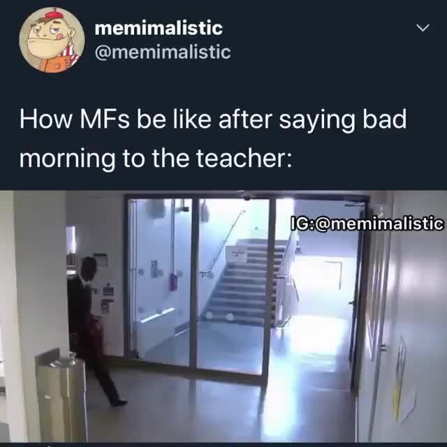 How MFs be like after saying bad morning to the teacher: - )