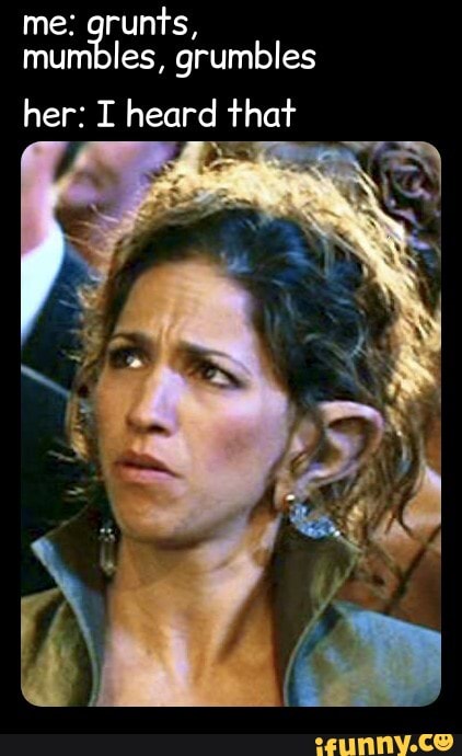 Me: grunts, mumbles, grumbles her: I heard that - iFunny