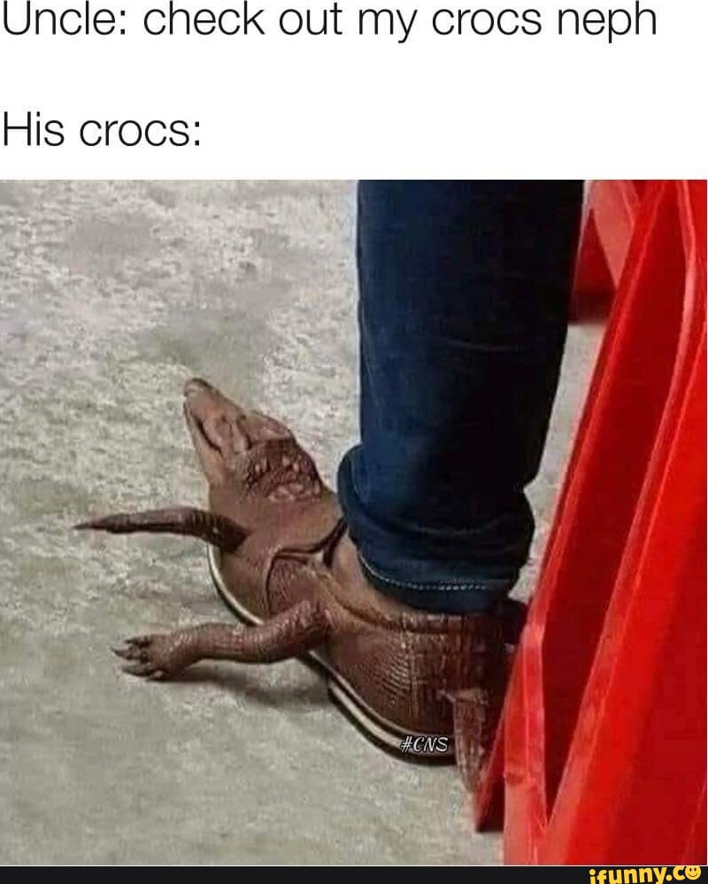 Uncle: check out my crocs nepn His crocs: - iFunny