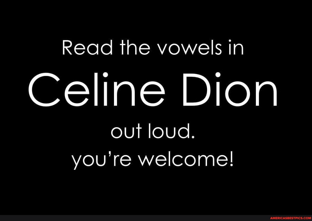 Read the vowels in Celine Dion out loud. you're welcome! - America’s ...