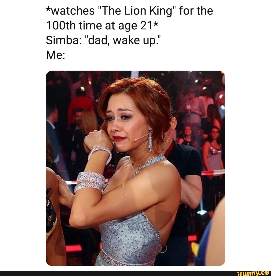 *watches "The Lion King" for the 100th time at age 21* Simba: "dad ...