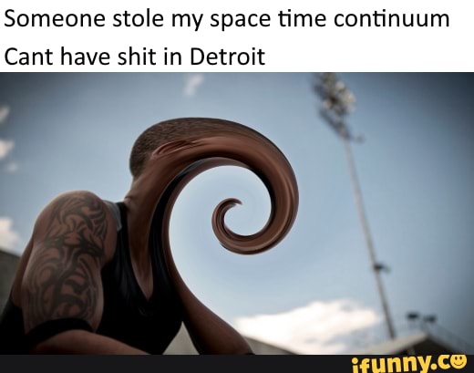 Someone stole my space time continuum Cant have shit in Detroit - iFunny