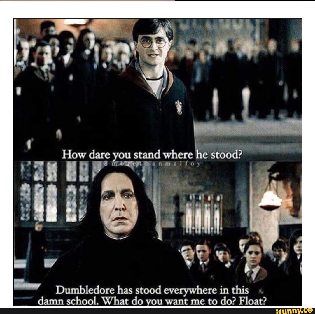 II ow dare you stand where he if > iihe Dumbledore has stood everywhere ...