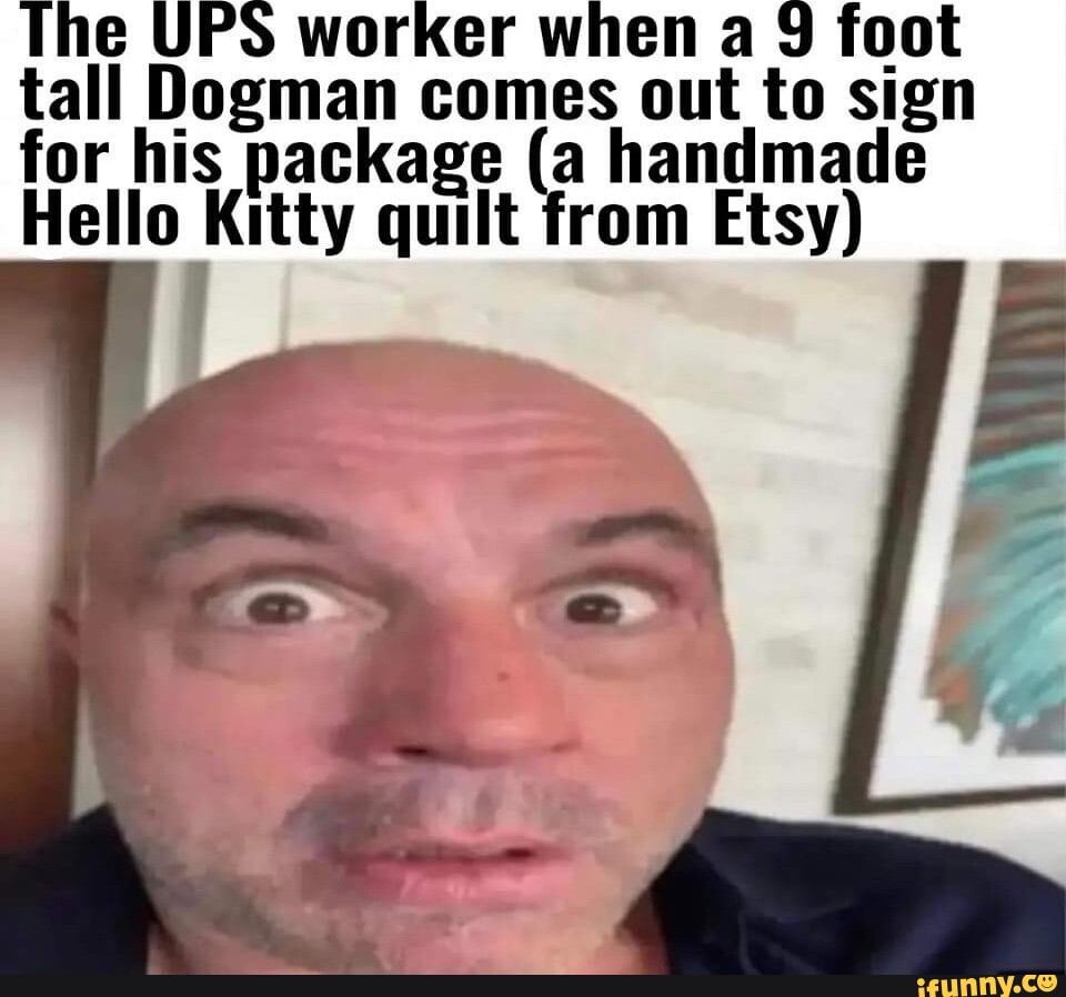 The UPS worker when a 9 foot tall Dogman comes out to sign for his ...