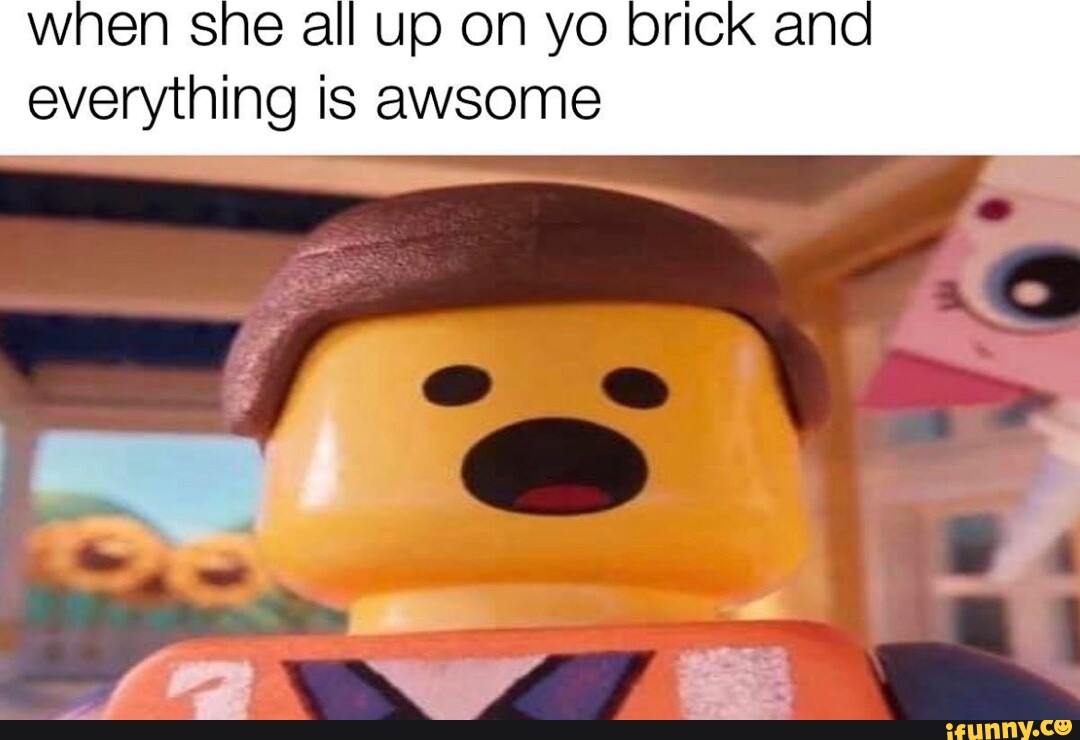 When she all up on yo brick and everything is awsome - iFunny