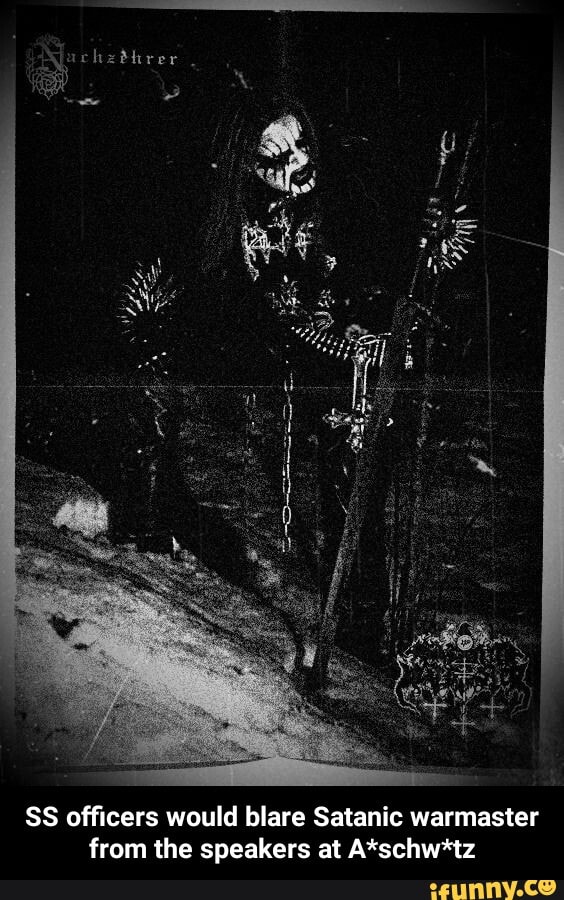 SS officers would blare Satanic warmaster from the speakers at A*schw ...