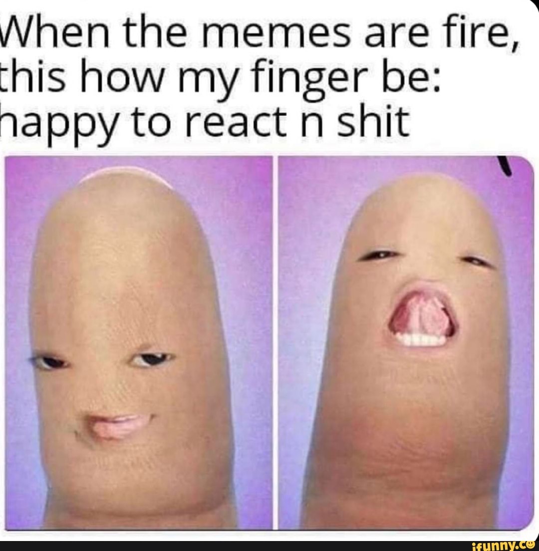 Hen the memes are fire, his how my finger be: appy to react n shit - iFunny