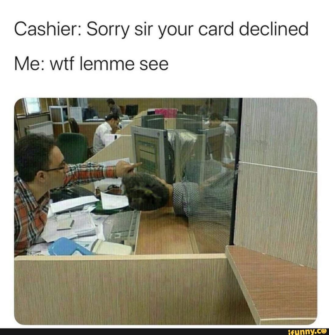 Cashier: Sorry sir your card declined Me: wtf lemme see - iFunny