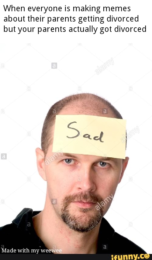 When everyone is making memes about their parents getting divorced but ...