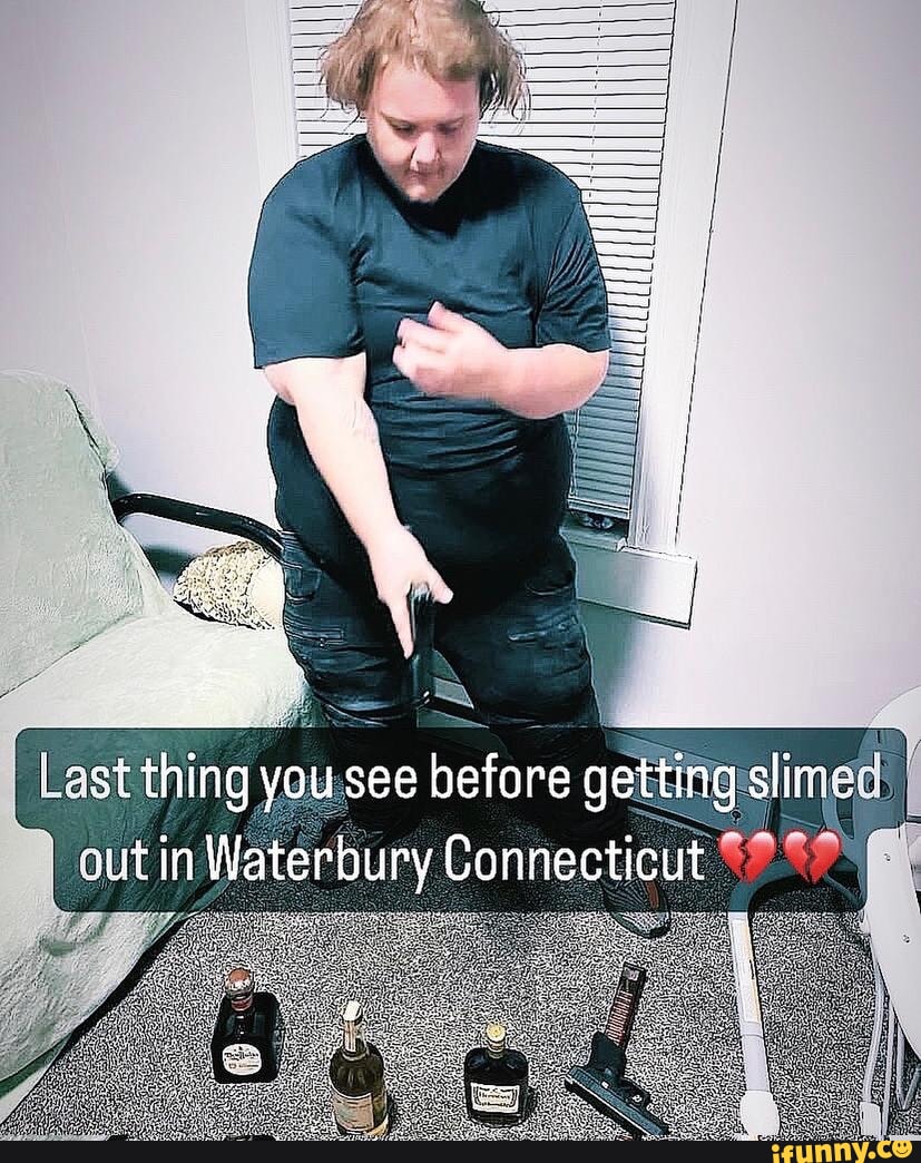 .ast thing you see before getting slime: out in Waterbury Connecticut ...