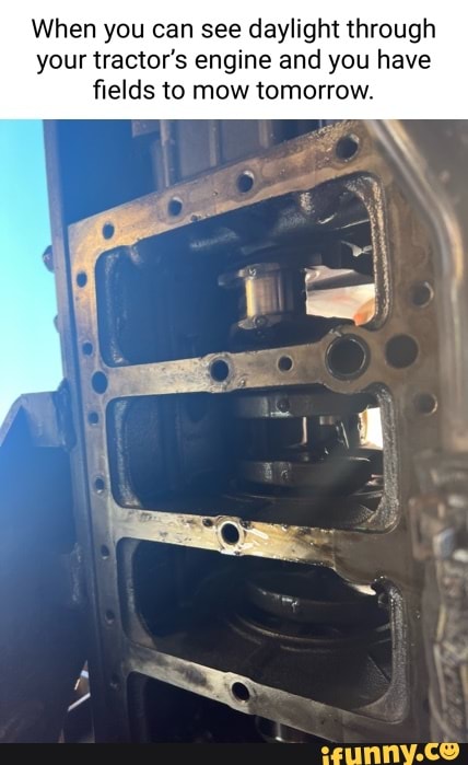 When you can see daylight through your tractor's engine and you have ...