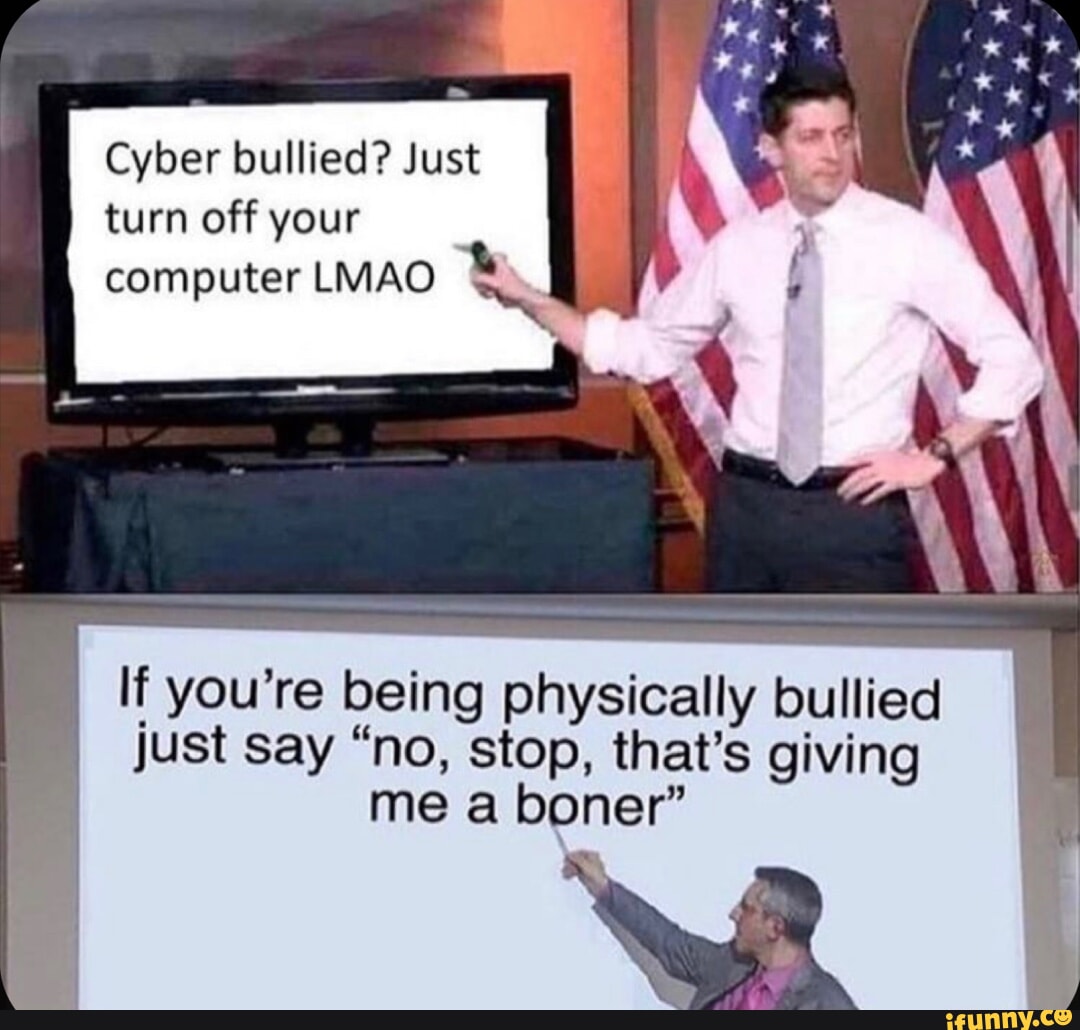 Cyber bullied? Just turn off your computer LMAO If you're being ...