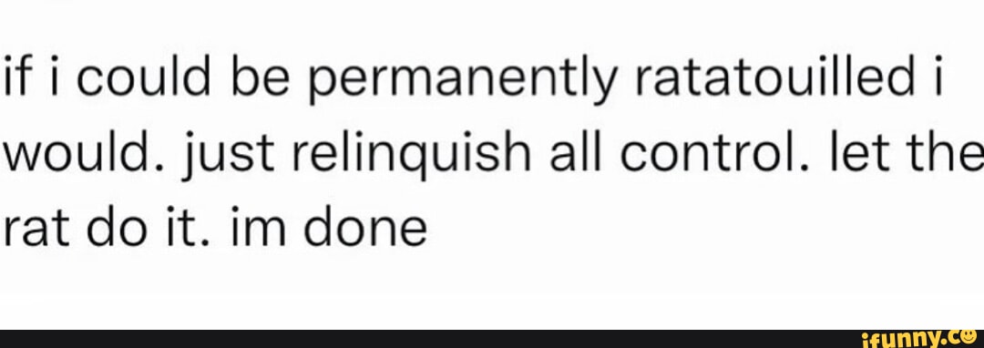 If i could be permanently ratatouilled would. just relinquish all ...