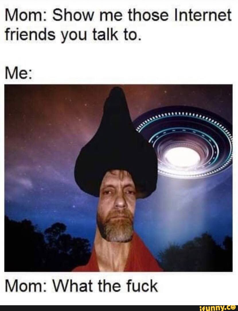Mom Show Me Those Internet Friends You Talk To Me Mom What The Fuck