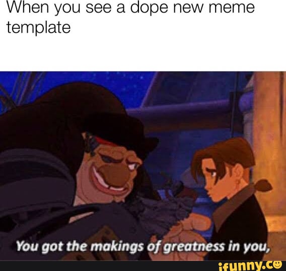 When you see a dope new meme template You got the makings of greatness ...
