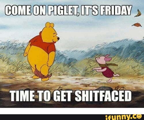 COME GN PIGLET iTS FRIDAY TIME TO GET SHITFACED - iFunny