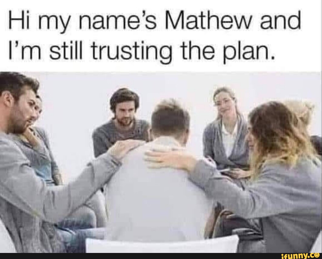 Hi my name's Mathew and I'm still trusting the plan. I - iFunny