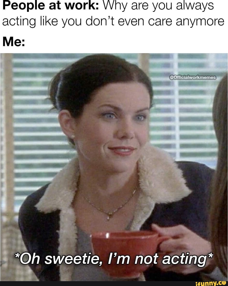 People at work: VVny are you always acting like you don't even care ...
