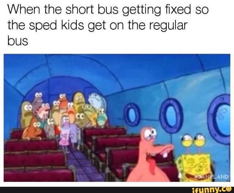 When the short bus getting ﬁxed so the sped kids get on the regular ...