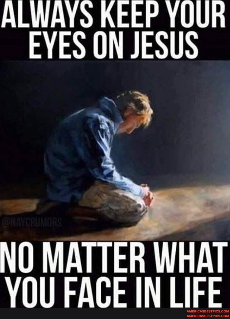 ALWAYS KEEP YOUR EYES ON JESUS NO MATTER WHAT YOU FACE IN LIFE ...