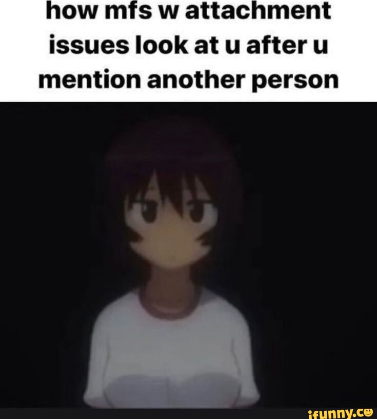 How mfs w attachment issues look at u after u mention another person ...