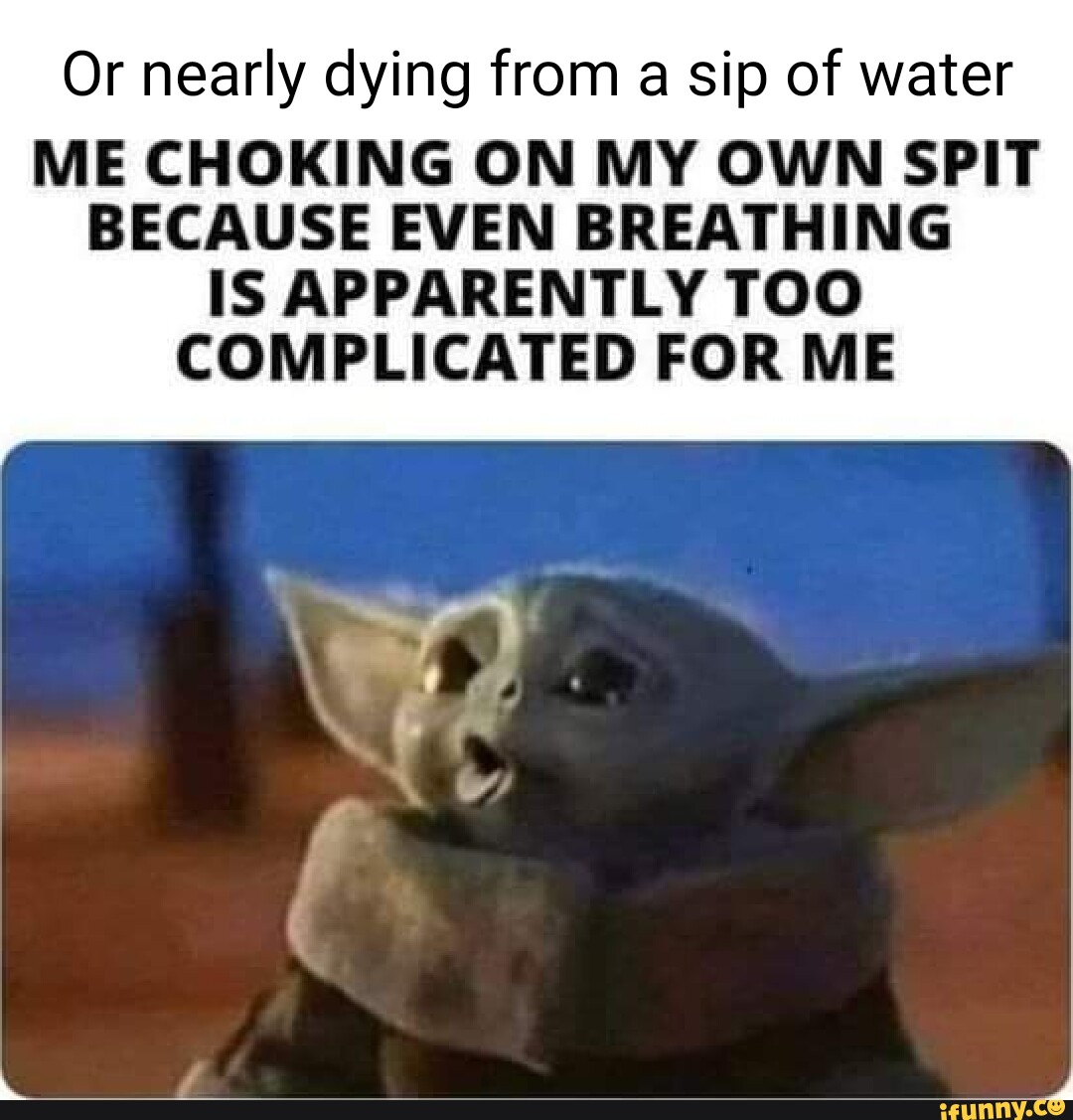 Or nearly dying from a sip of water ME CHOKING ON MY OWN SPIT BECAUSE ...