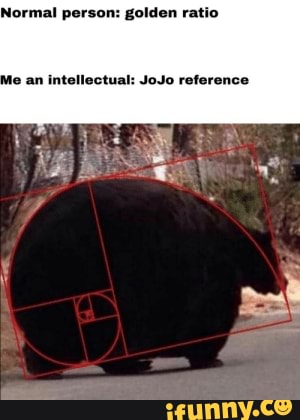 I feel like this is a JoJo reference - Normal person: golden ratio Me ...